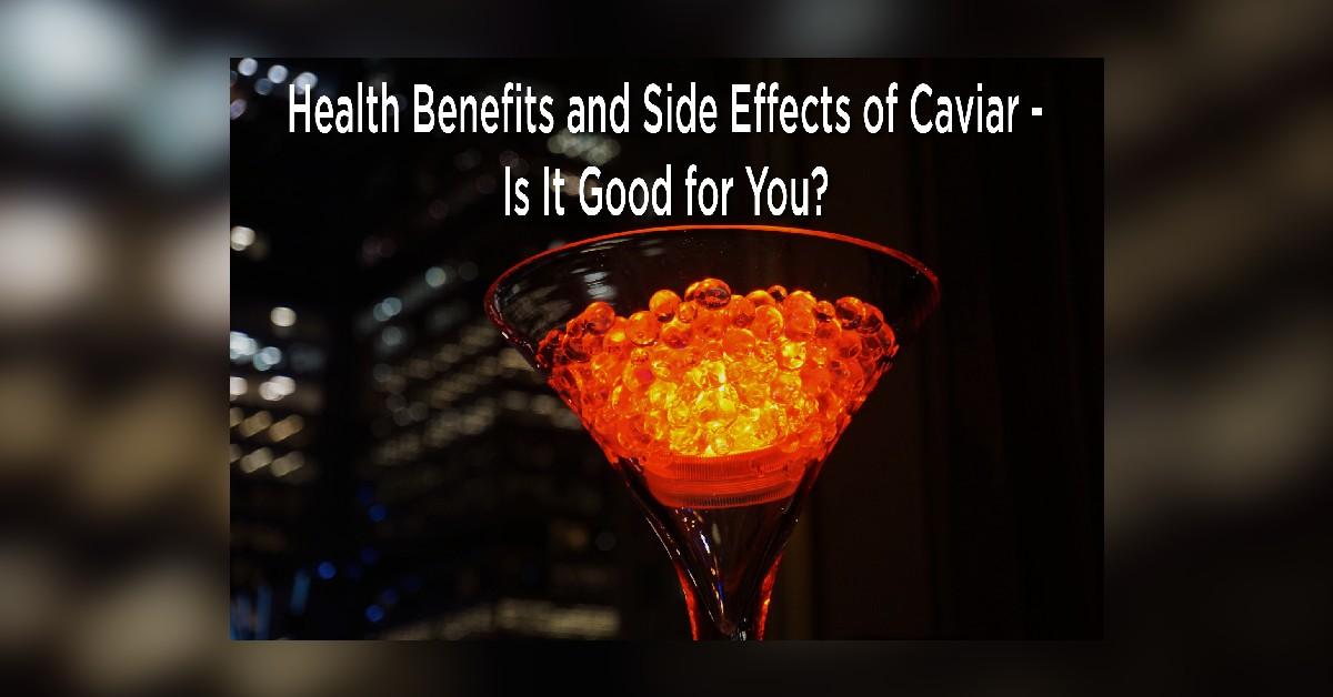 Health Benefits and Side Effects of Caviar — Is It Good for You?